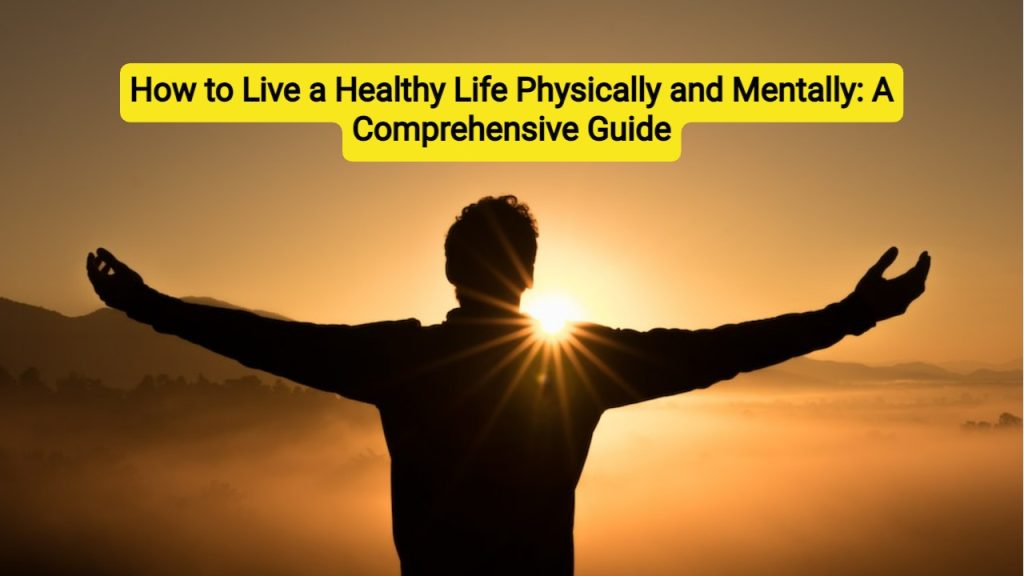 How to Live a Healthy Life Physically and Mentally: A Comprehensive Guide