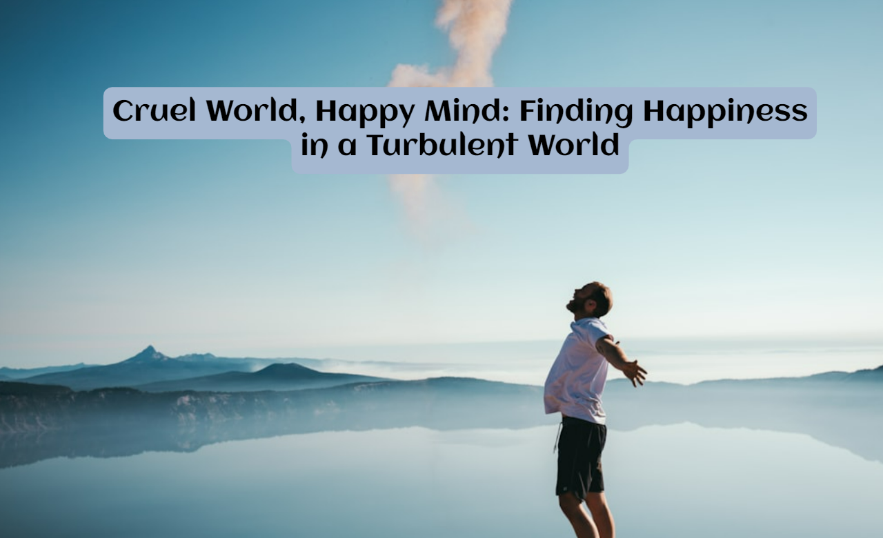 Cruel World Happy Mind Finding Happiness In A Turbulent World Cruel World Happy Mind Finding Happiness In A Turbulent World